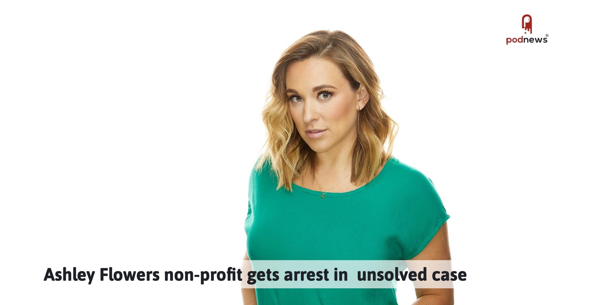 Ashley Flowers non-profit gets arrest in unsolved case