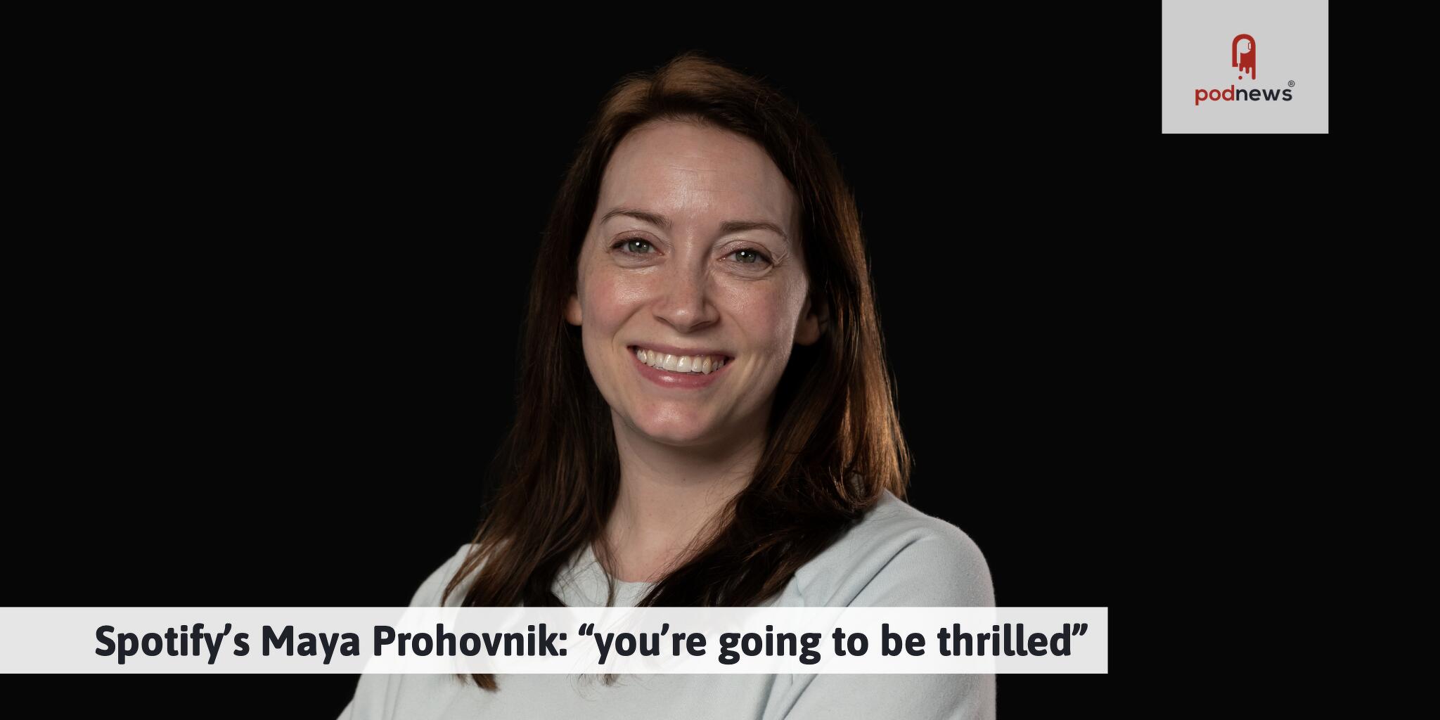 Spotify’s Maya Prohovnik: “you’re going to be thrilled”